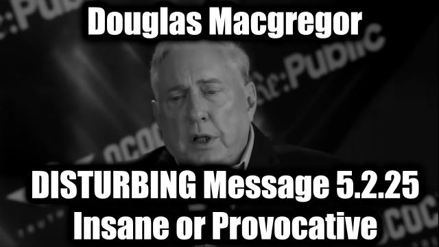 Douglas Macgregor Shares Disturbing Message 5.2.25 - Insane or ...